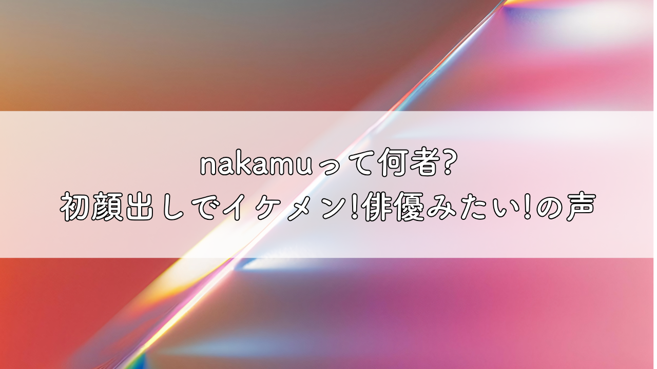 nakamuって何者?初顔出しでイケメン!俳優みたい!の声 | 今日も晴れ晴れ